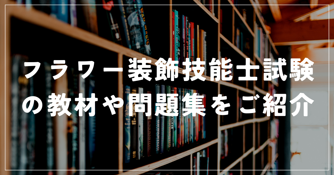 フラワー装飾技能士試験のテキストや教材、過去問、問題集をご紹介